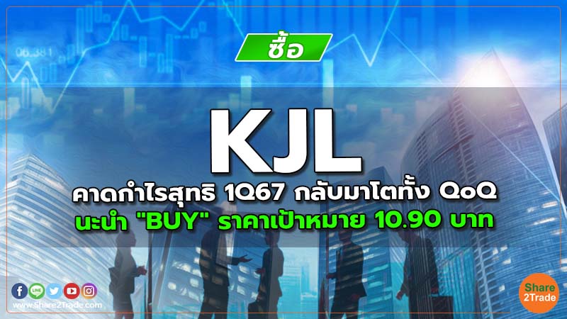 KJL คาดกำไรสุทธิ 1Q67 กลับมาโตทั้ง QoQ แนะนำ "BUY" ราคาเป้าหมาย 10.90 บาท | Share2Trade